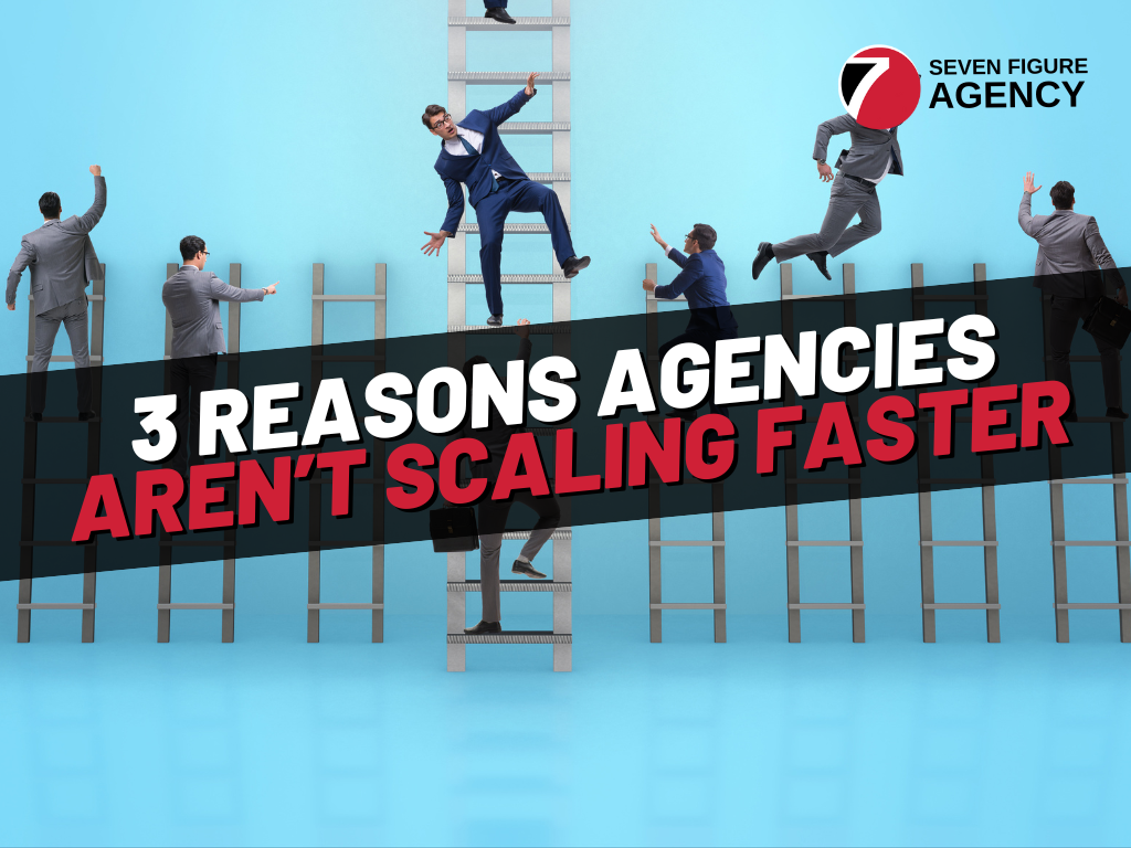 3 Reasons Agencies Aren't Scaling Faster - Seven Figure Agency