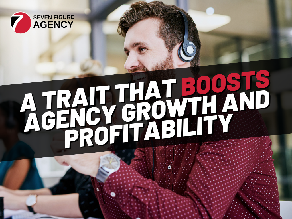 A Trait That Boosts Agency Growth And Profitability - Seven Figure Agency