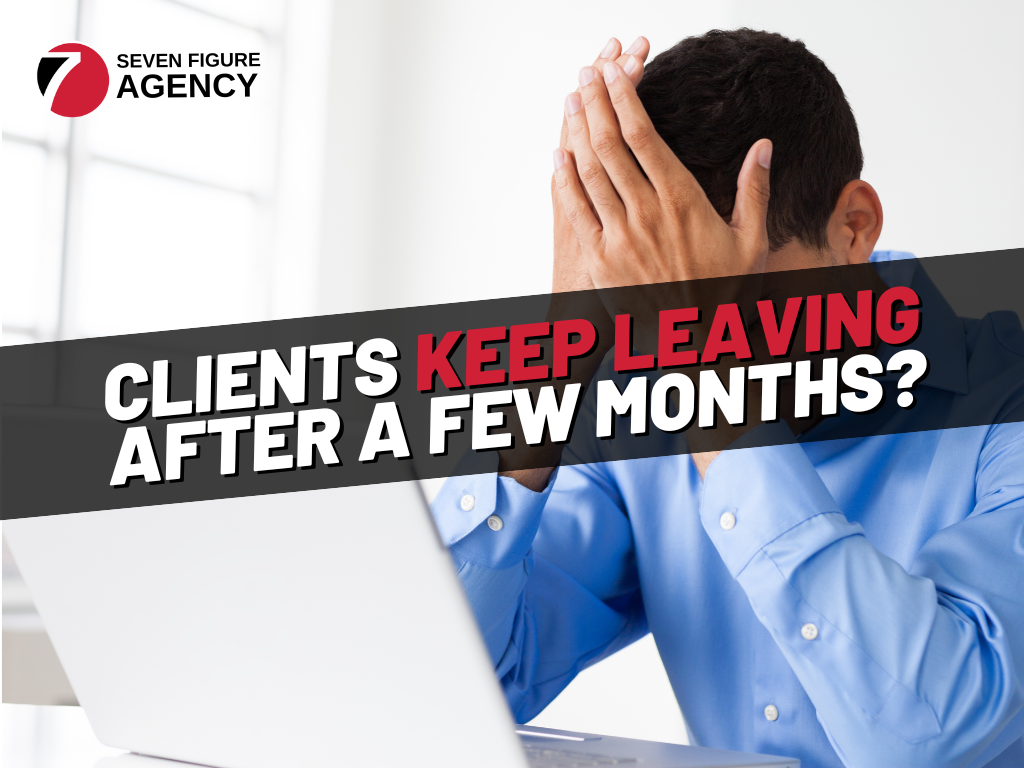 Clients Keep Leaving After A Few Months? - Seven Figure Agency