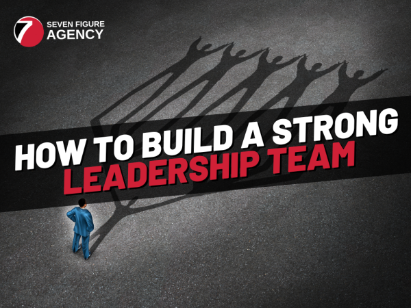 How To Build A Strong Leadership Team - Seven Figure Agency